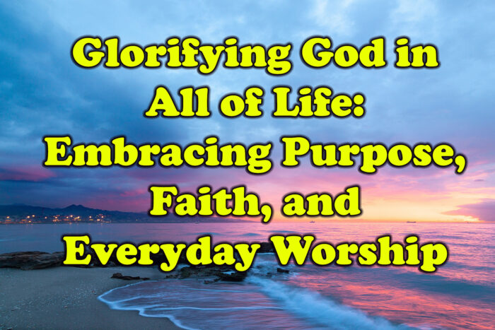 Glorifying God in All of Life: Embracing Purpose, Faith, and Everyday ...