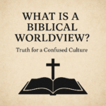 What Is a Biblical Worldview—and Why It Matters